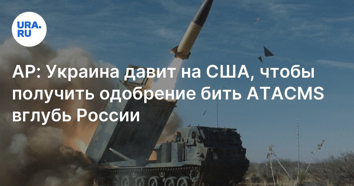Украина давит на США, чтобы получить одобрение бить ATACMS вглубь России — AP