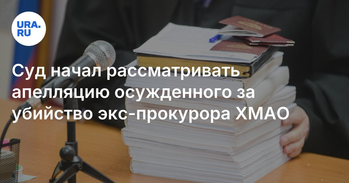 Суд начал рассматривать апелляцию осужденного за убийство экс прокурора