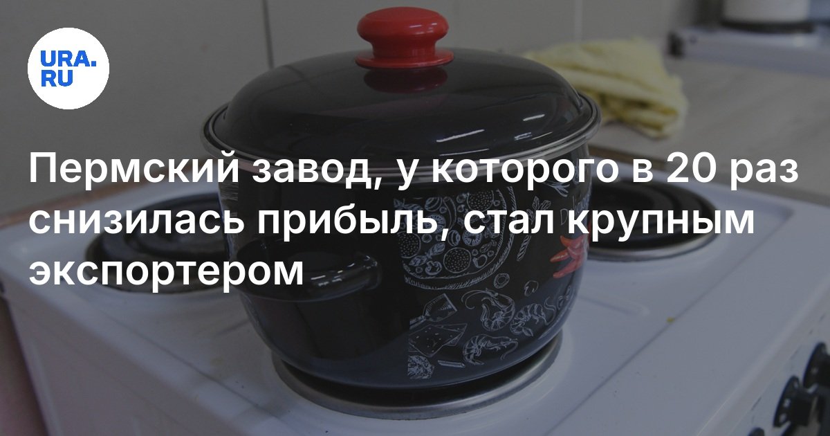 Лысьвенский завод эмалированной посуды Прикамья: экспорт и прибыль в ...