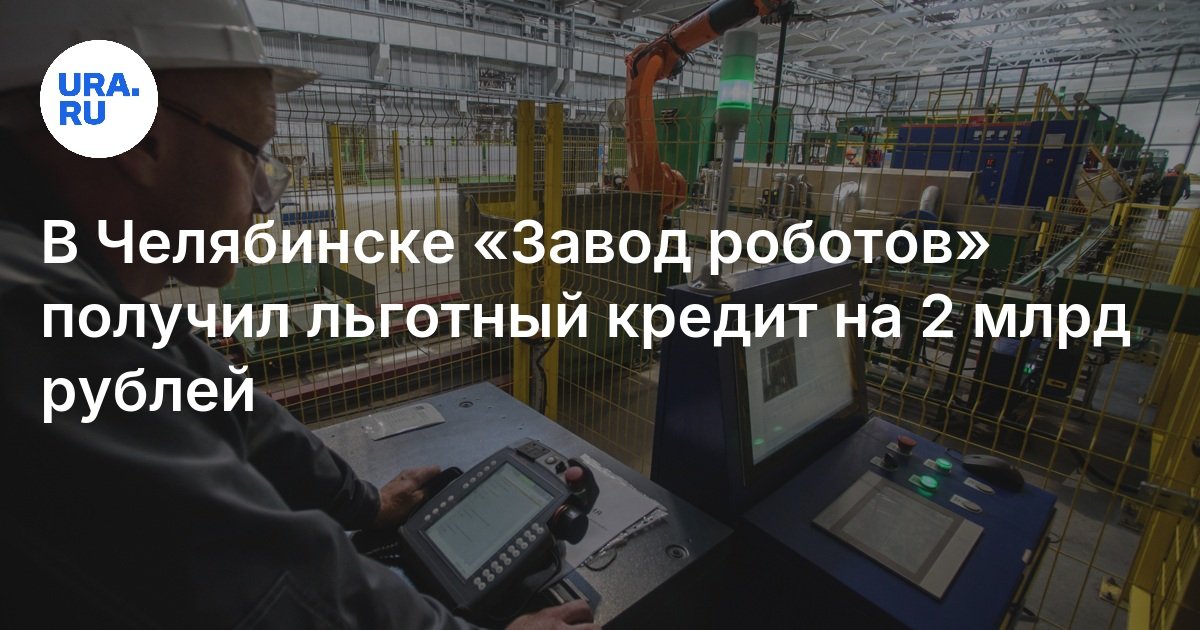 В Челябинске «Завод роботов получил льготный кредит на 2 млрд рублей