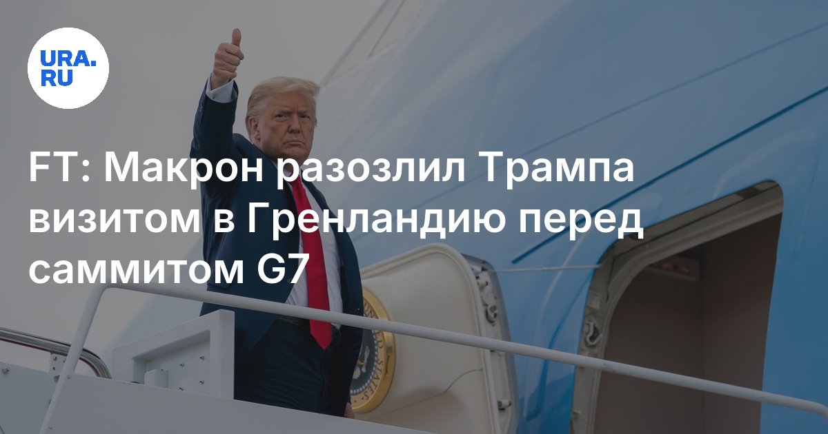 Макрон разозлил Трампа визитом в Гренландию перед саммитом G7: FT, почему Трамп экстренно ...