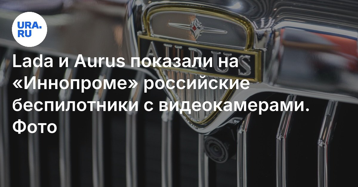 Lada и Aurus показали на «Иннопроме» российские беспилотники с видеокамерами