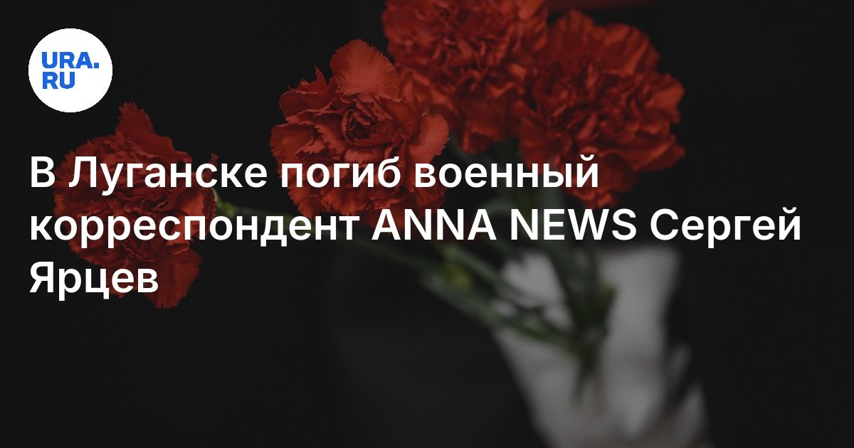 Военкор ANNA NEWS Сергей Ярцев погиб в Луганске: обстоятельства, что известно