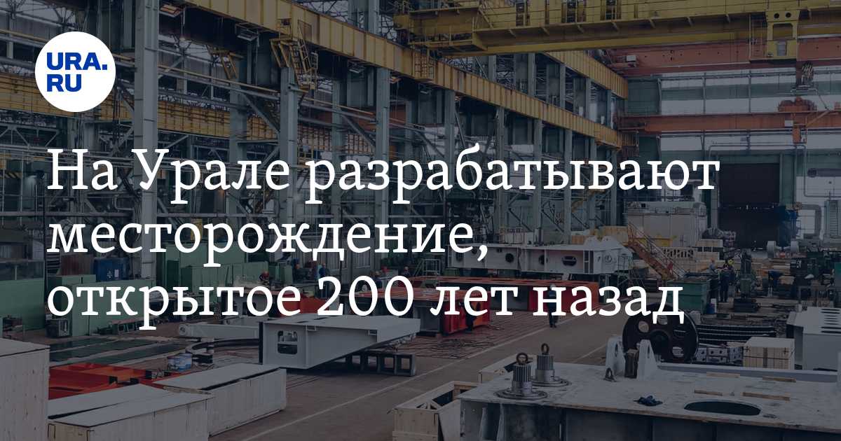 На Урале разрабатывают месторождение, открытое 200 лет назад — URA.RU