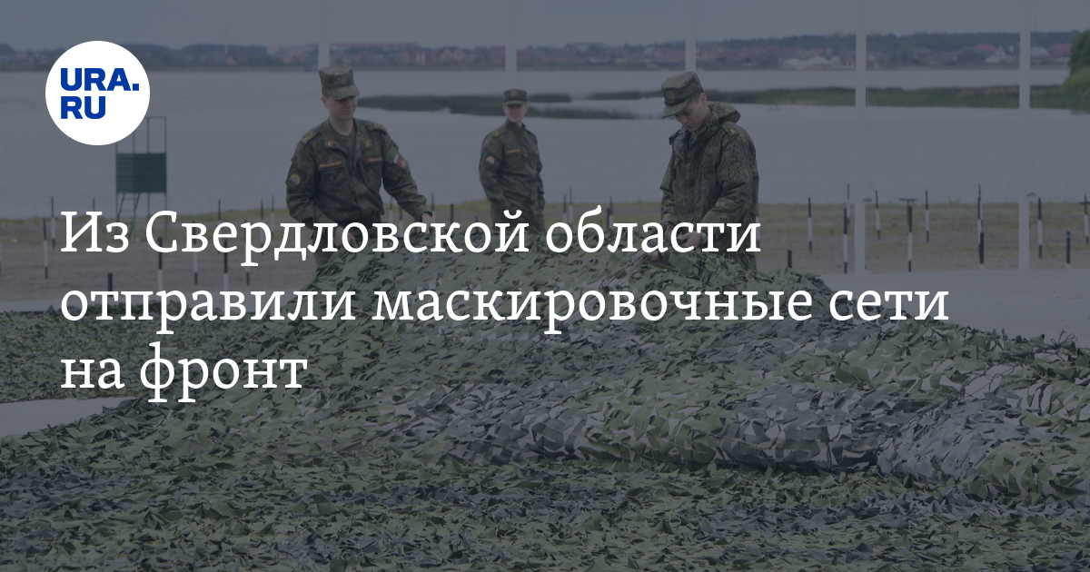 Из Свердловской области отправили маскировочные сети на фронт - фото