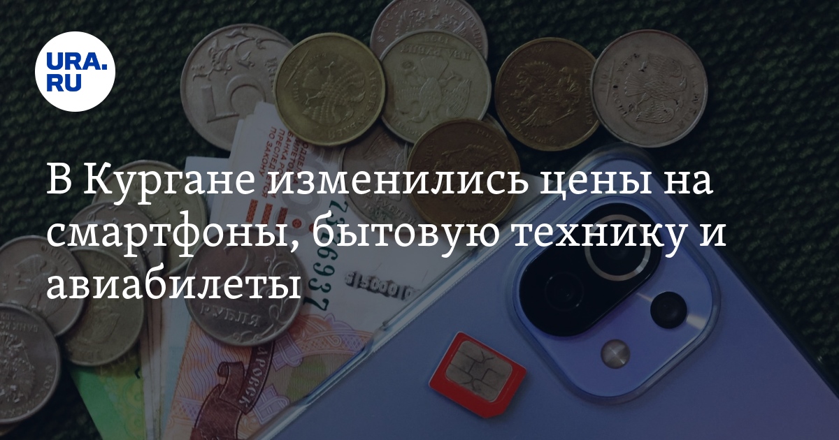 В Кургане изменились цены на смартфоны, бытовую технику и авиабилеты