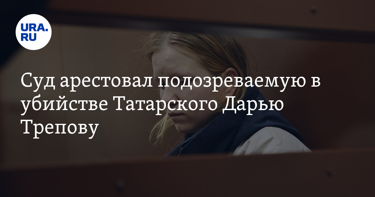 Суд арестовал подозреваемую в убийстве Татарского Дарью Трепову