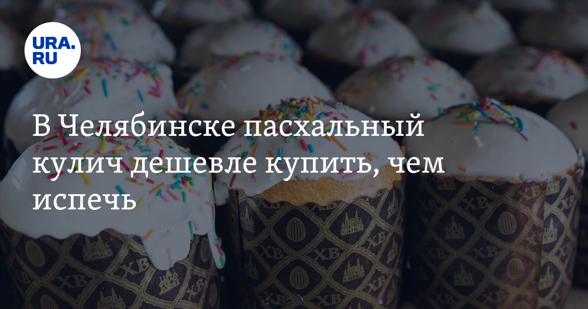 Сколько стоит испечь или купить пасхальный кулич в Челябинске ...