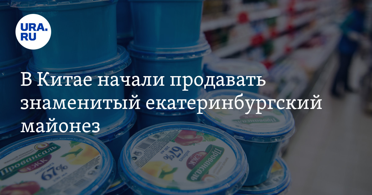 Екатеринбургский майонез впервые появился на прилавках Китая и ...
