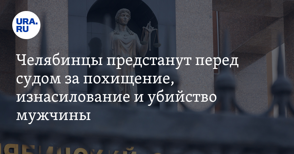 Челябинцы предстанут перед судом за похищение изнасилование и убийство мужчины