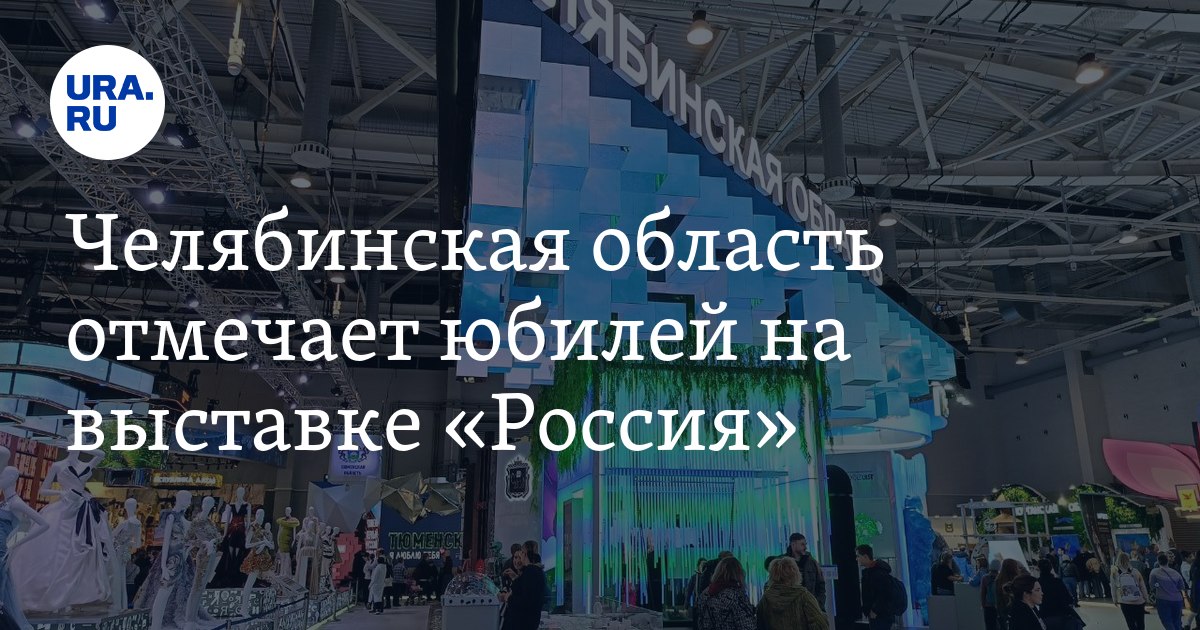 Челябинская область отмечает юбилей на выставке «Россия»