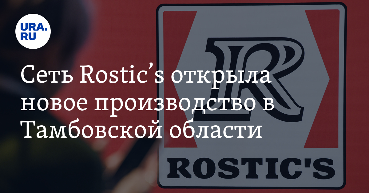 Сеть Rostic's открыла новое производство в Тамбовской области