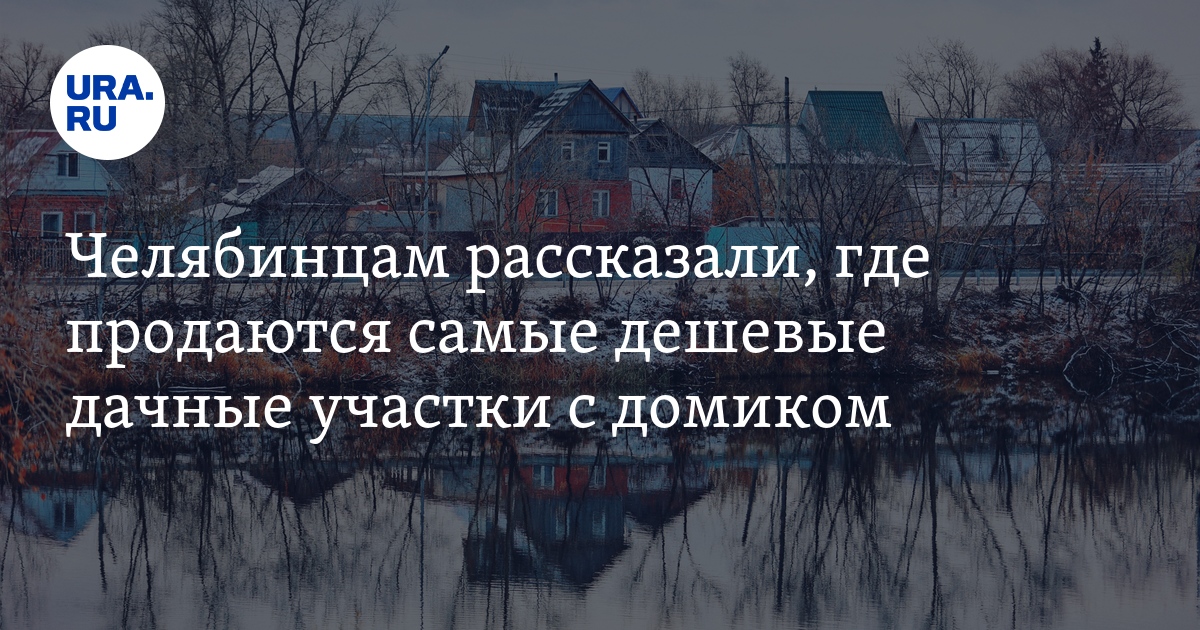 Челябинцам рассказали где продаются самые дешевые дачные участки с