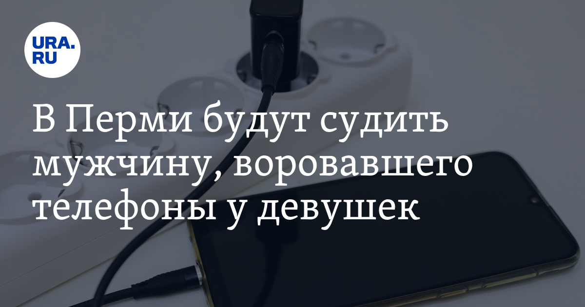 В Перми будут судить мужчину, воровавшего телефоны у девушек