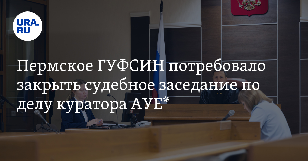 Пермское ГУФСИН потребовало закрыть судебное заседание по делу куратора