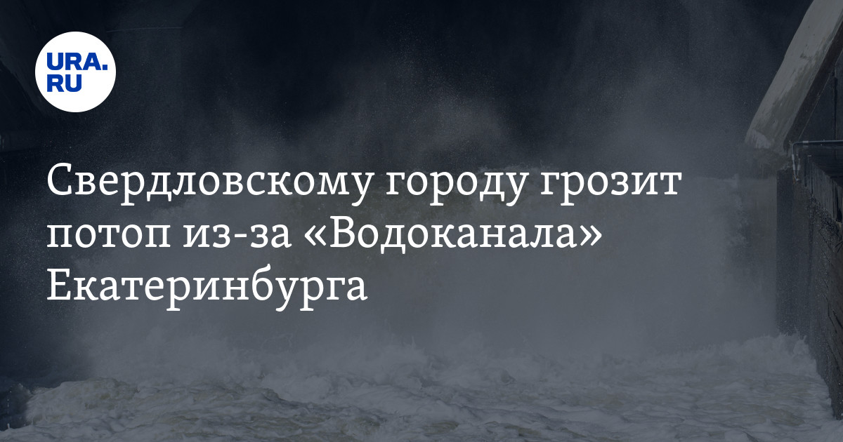 Свердловскому городу грозит потоп из-за «Водоканала» Екатеринбурга: фото