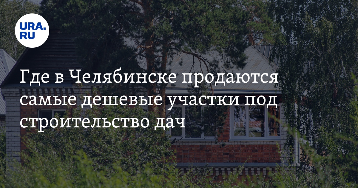 Где в Челябинске продаются самые дешевые участки под строительство дач
