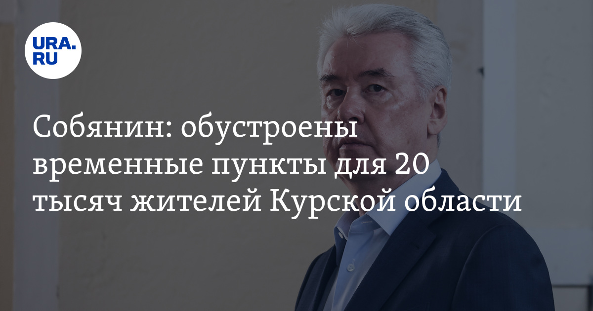 Собянин: обустроены временные пункты для 20 тысяч жителей Курской области